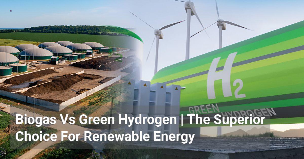 Biogas Vs Green Hydrogen | The Superior Choice For Renewable Energy
